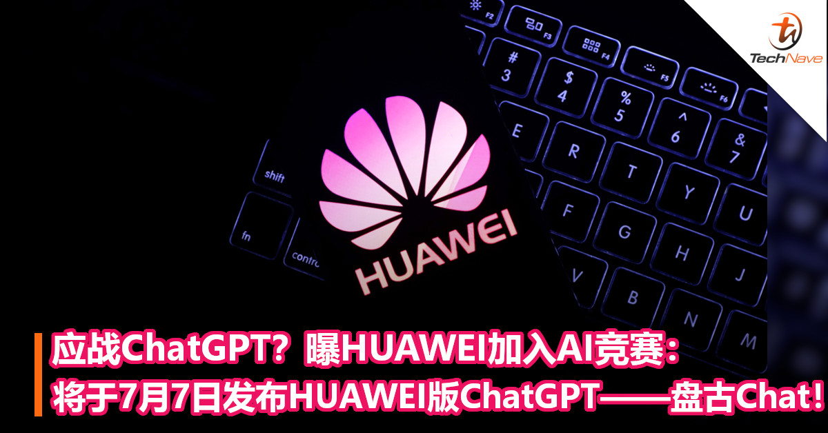 应战ChatGPT？曝HUAWEI加入AI竞赛：将于7月7日发布HUAWEI版ChatGPT——盘古Chat！